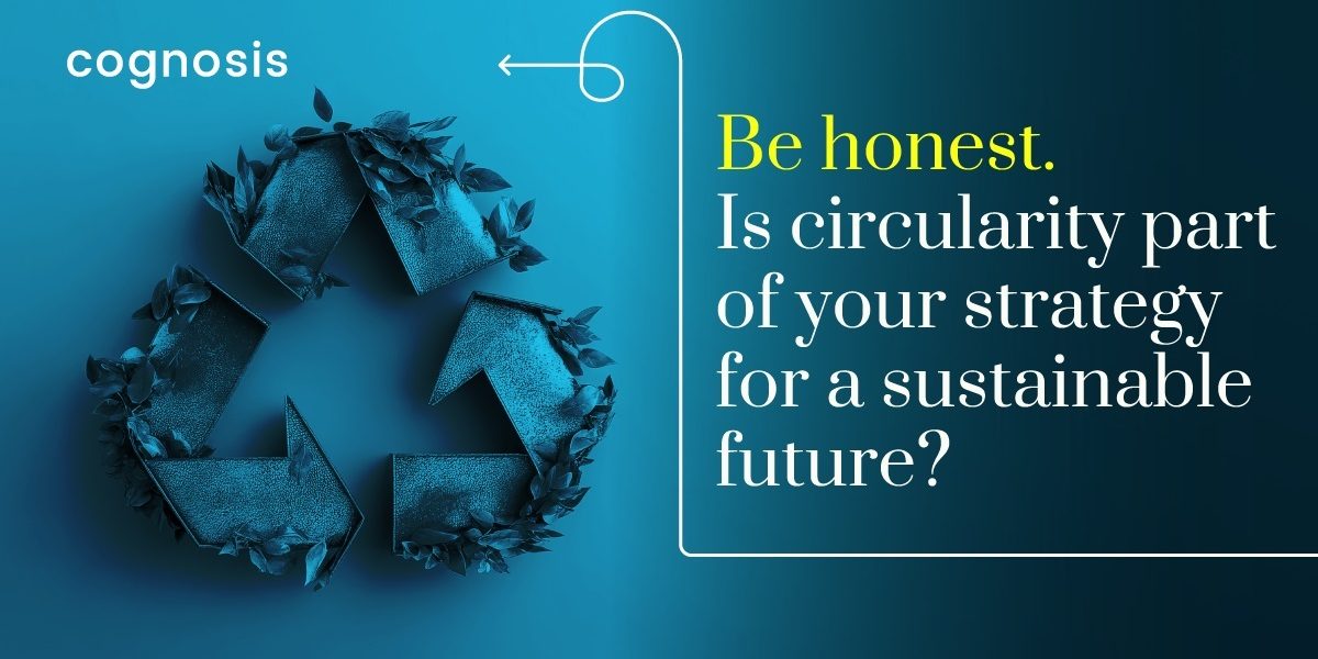 Be honest. Is circularity part of your strategy for a sustainable future?