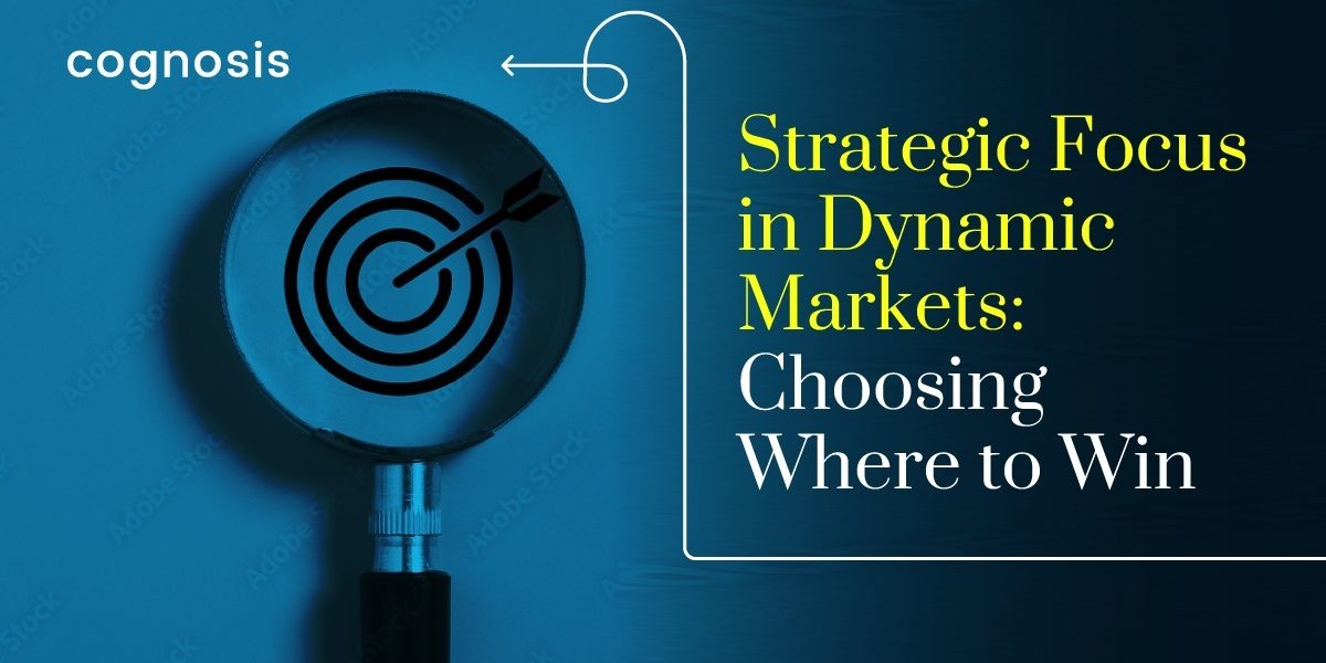 Strategic focus in dynamic markets: Choosing where to win | Cognosis